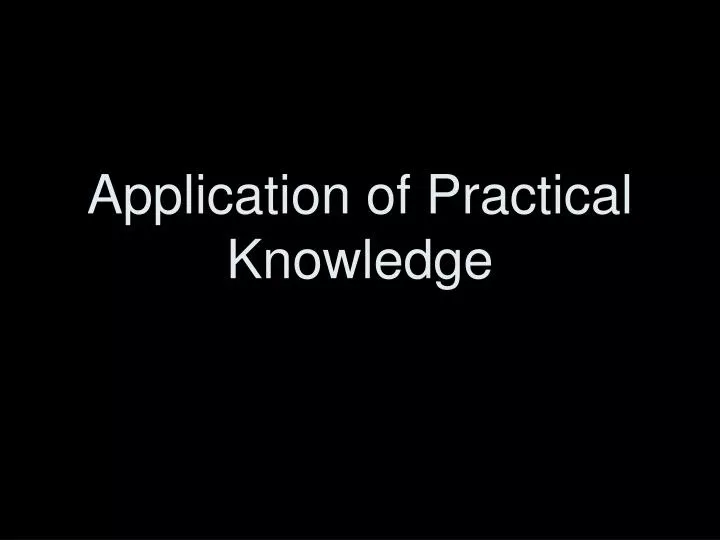 PPT - Application of Practical Knowledge PowerPoint Presentation, free ...