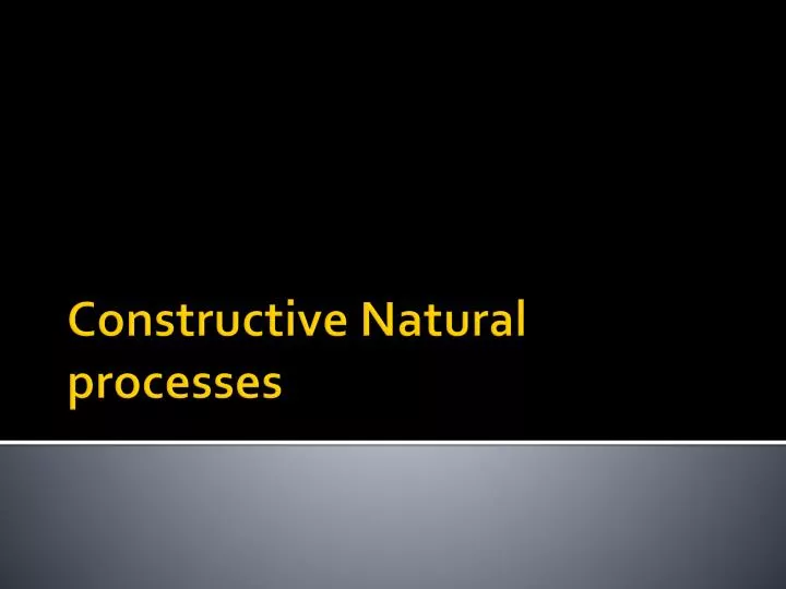 PPT - Constructive Natural processes PowerPoint Presentation, free ...