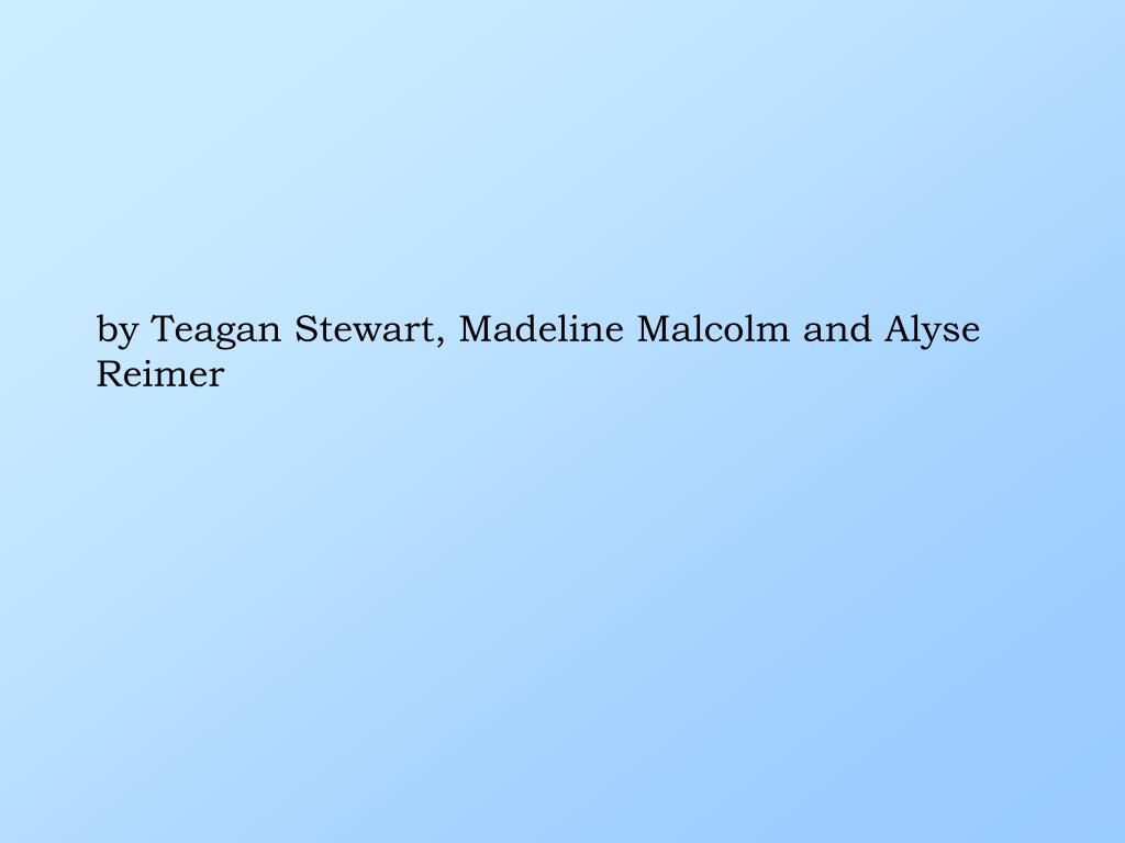 PPT - by Teagan Stewart, Madeline Malcolm and Alyse Reimer PowerPoint ...
