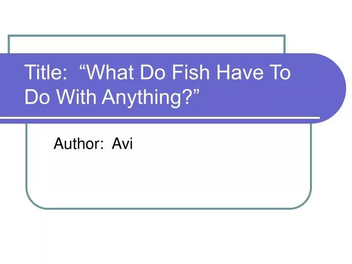 PPT - Title: “What Do Fish Have To Do With Anything?” PowerPoint ...