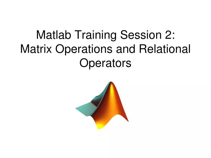 PPT - Matlab Training Session 2: Matrix Operations and Relational ...