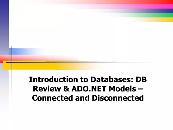 PPT - Introduction to Databases: DB Review & ADO.NET Models – Connected and Disconnected ...