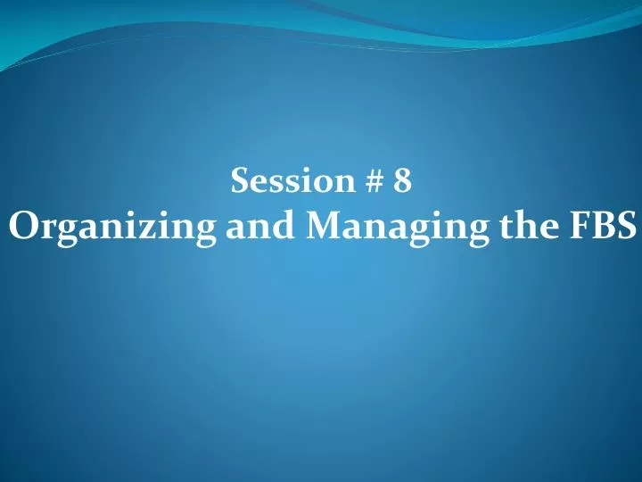 PPT - Session # 8 Organizing and Managing the FBS PowerPoint ...