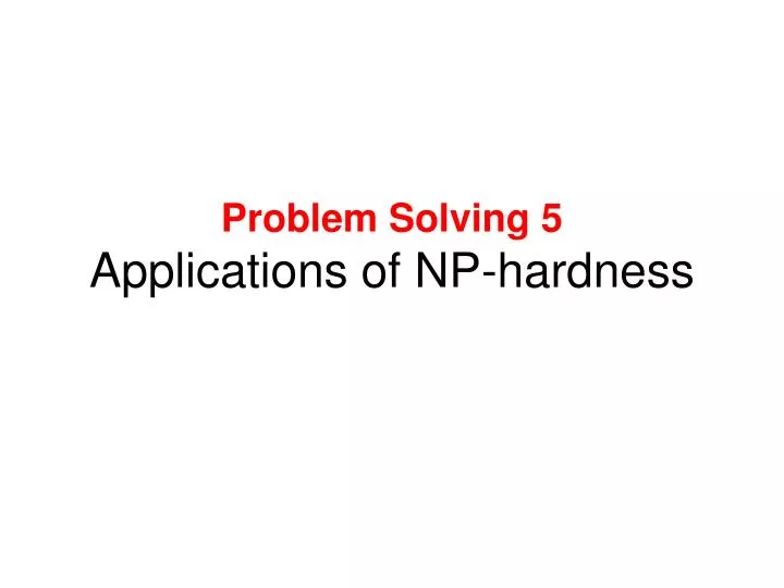 PPT - Problem Solving 5 Applications of NP-hardness PowerPoint Presentation - ID:5567571