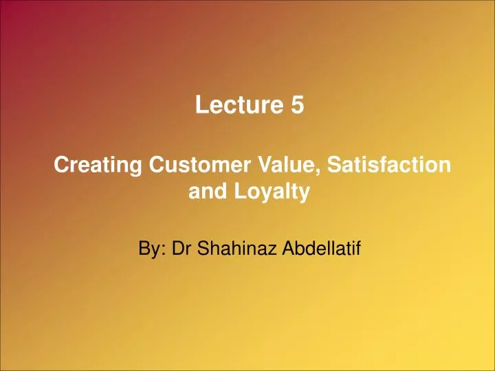 PPT - Lecture 5 Creating Customer Value, Satisfaction and Loyalty By ...