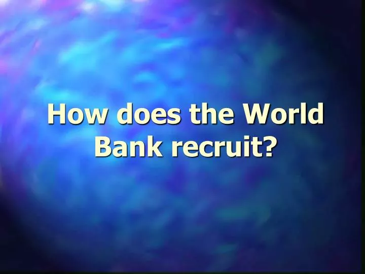 PPT - How does the World Bank recruit? PowerPoint Presentation, free ...