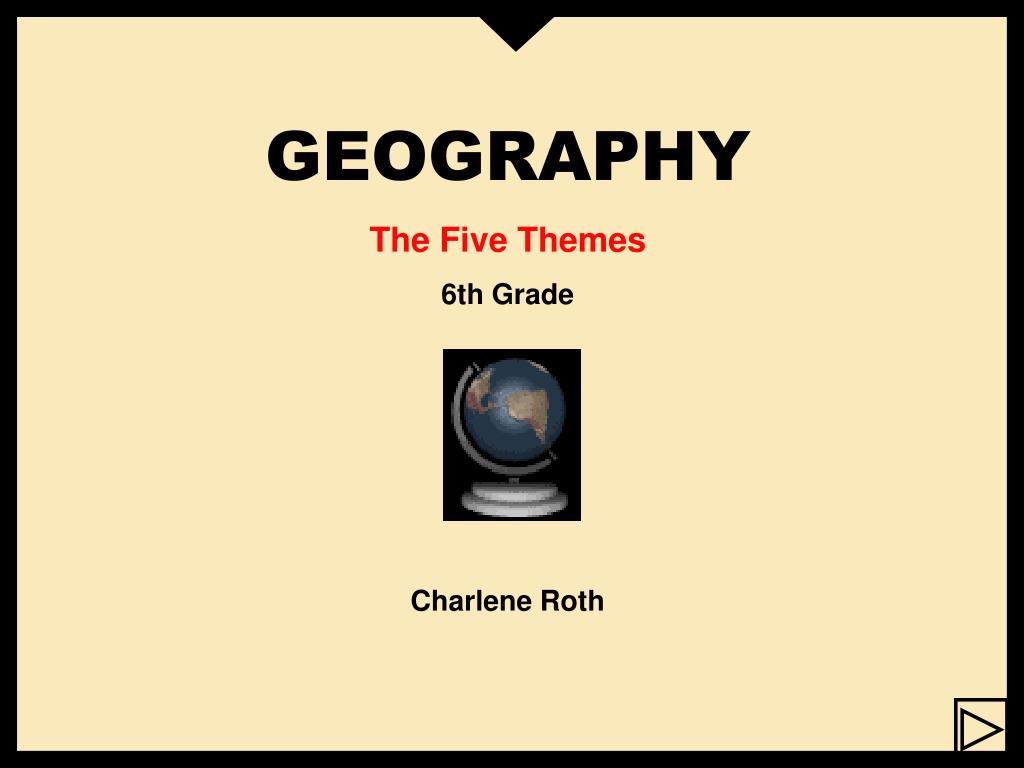 PPT - GEOGRAPHY The Five Themes 6th Grade Charlene Roth PowerPoint ...