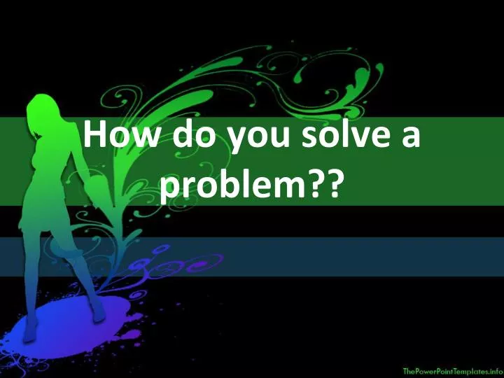 PPT - How do you solve a problem?? PowerPoint Presentation, free ...