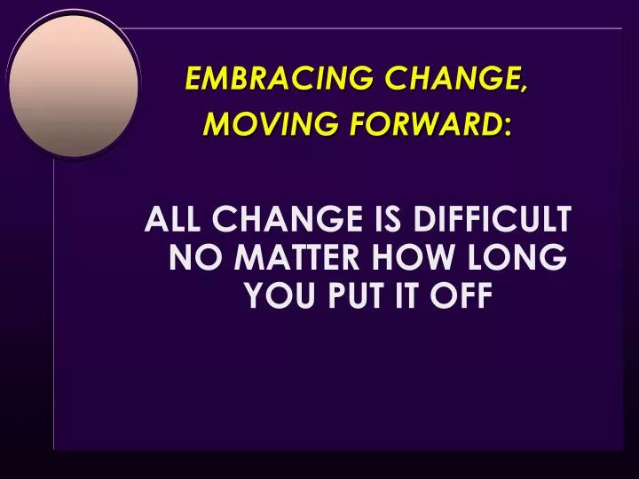 PPT - EMBRACING CHANGE, MOVING FORWARD : ALL CHANGE IS DIFFICULT NO ...