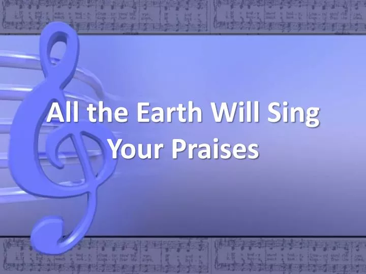 PPT - All the Earth Will Sing Your Praises PowerPoint Presentation ...