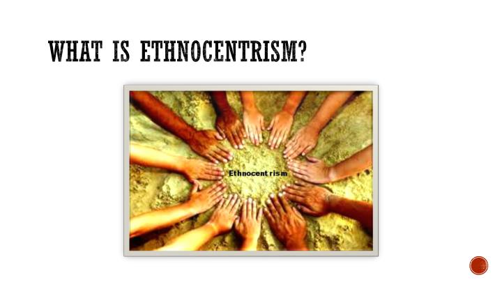 PPT - Ethnocentrism: PowerPoint Presentation - ID:6102109