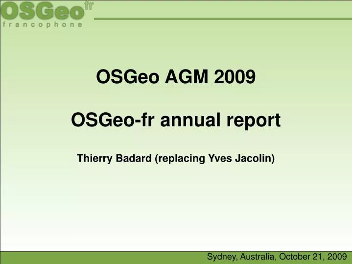 PPT - OSGeo AGM 2009 OSGeo-fr annual report Thierry Badard (replacing Yves Jacolin) PowerPoint ...