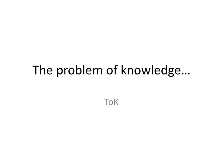 PPT - The problem of knowledge… PowerPoint Presentation, free download ...
