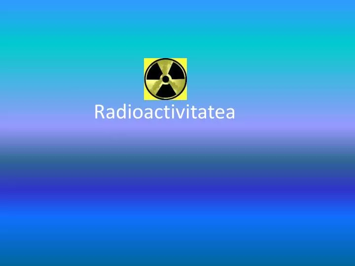 PPT - Radioactivitatea PowerPoint Presentation, free download - ID:6241822