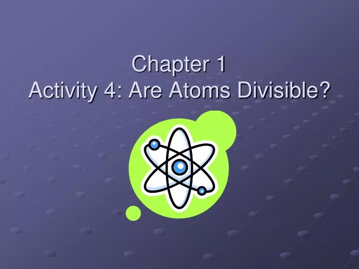 PPT - Chapter 1 Activity 4: Are Atoms Divisible? PowerPoint ...
