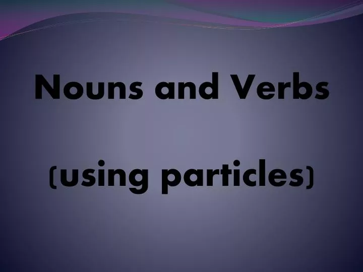 PPT - Nouns and Verbs (using particles) PowerPoint Presentation, free ...