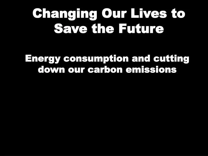 PPT - Changing Our Lives to Save the Future PowerPoint Presentation ...