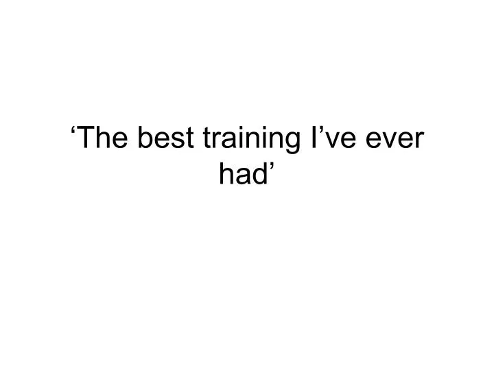 PPT - ‘The best training I’ve ever had’ PowerPoint Presentation, free ...