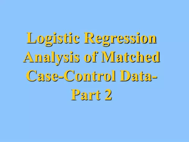 PPT - Logistic Regression Analysis of Matched Case-Control Data- Part 2 PowerPoint Presentation ...