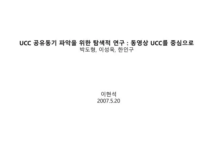 PPT - UCC 공유동기 파악을 위한 탐색적 연구 : 동영상 UCC 를 중심으로 박도형 , 이성욱 , 한인구 ...
