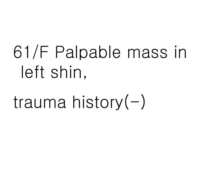 PPT - 61/F Palpable mass in left shin, trauma history(-) PowerPoint ...