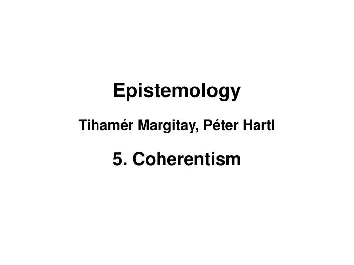 PPT - Epistemology Tihamér Margitay, Péter Hartl 5. Coherentism ...